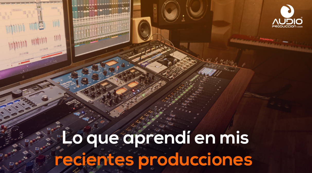Lo Que Aprendí En Mis Recientes Producciones - Audio Producción